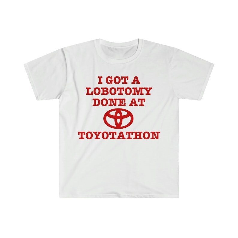 I Got a Lobotomy Done at Toyotathon Funny Meme TShirt | MakerPlace by ...