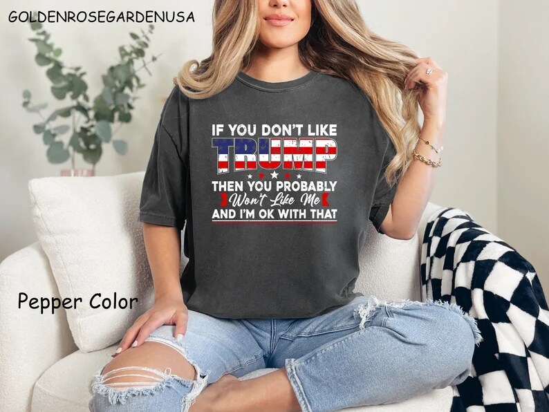 Comfort Colors® If You Don’t Like Trump Then You Probably Won’t Like Me ...